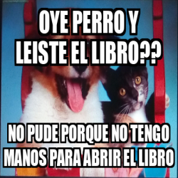 Meme Personalizado - Oye perro y leiste el libro?? No pude porque no ...