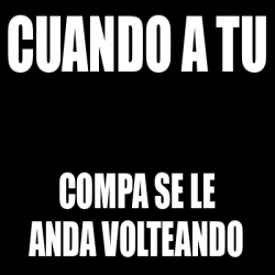 Meme Personalizado - CUANDO A TU COMPA SE LE ANDA VOLTEANDO - 32281893