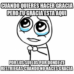 Meme Por favor - cuando quieres hacer gracia pero tu gracia esta aqui ...