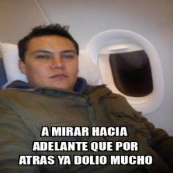 Meme Personalizado - a mirar hacia adelante que por atras ya dolio ...