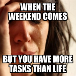 Meme Problems - when the weekend comes but you have more tasks than ...