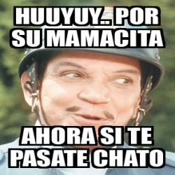 Meme Personalizado - HUUYUY.. POR SU MAMACITA AHORA SI TE PASATE CHATO ...