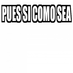 Meme Personalizado - pues si como sea - 32288059