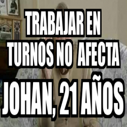 Meme Personalizado - Trabajar en turnos no afecta Johan, 21 años - 32289479