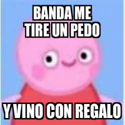 Meme Personalizado - BANDA me tire un pedo Y VINO CON REGALO - 32290106