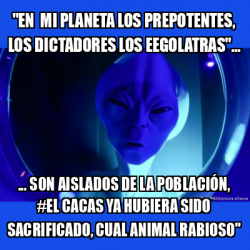 Meme Personalizado - "en mi planeta los prepotentes, los dictadores los ...