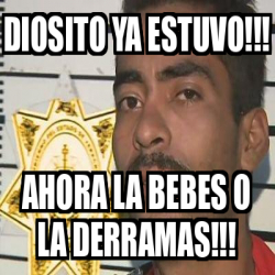 Meme Personalizado - Diosito Ya estuvo!!! Ahora la bebes o la derramas ...