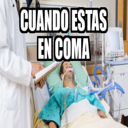 Meme Personalizado - Cuando estas en coma - 32296750