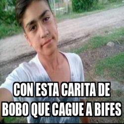 Meme Personalizado - Con esta carita de bobo que cague a bifes - 32298225