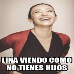 Meme Personalizado - Lina viendo como no tienes hijos - 32298428