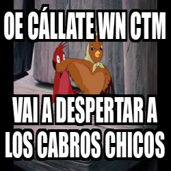 Meme Personalizado - Oe Cállate wn ctm Vai a despertar a los cabros ...