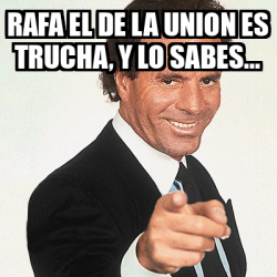 Meme Julio Iglesias - Rafa el de la Union es trucha, y lo sabes ...
