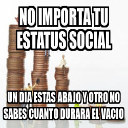 Meme Personalizado - NO IMPORTA TU ESTATUS SOCIAL UN DIA ESTAS ABAJO Y ...