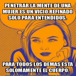 Meme Personalizado - Penetrar la mente de una mujer es un vicio ...