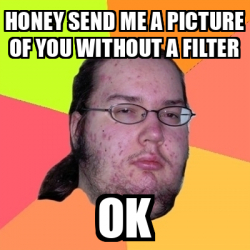 Meme Friki - honey send me a picture of you without a filter ok - 32303650