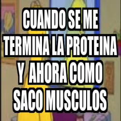 Meme Personalizado - Cuando se me termina la proteina Y AHORA COMO SACO ...