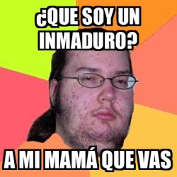 Meme Friki - ¿Que soy un inmaduro? A mi mamá que vas - 32308048