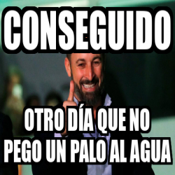 Meme Personalizado - Conseguido Otro día que no pego un palo al agua ...