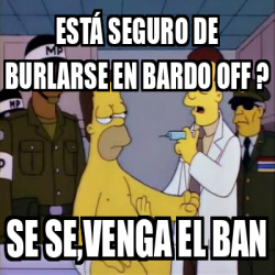 Meme Personalizado - Está seguro de burlarse en bardo off ? Se se,venga ...