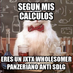 Meme Chemistry Cat - segun mis calculos eres un jxtx wholesomer ...