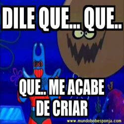 Meme Personalizado - Dile que… Que.. Que.. Me acabe de criar - 32313088
