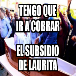 Meme Personalizado - TENGO QUE IR A COBRAR EL SUBSIDIO DE LAURITA ...