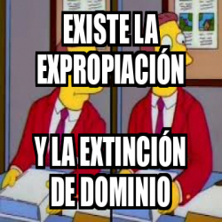 Meme Personalizado - Existe la expropiación Y la extinción de dominio ...