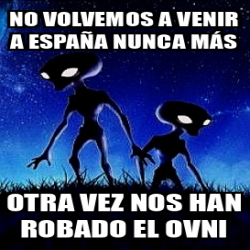 Meme Personalizado - No volvemos a venir a España nunca más Otra vez nos han robado el ovni ...