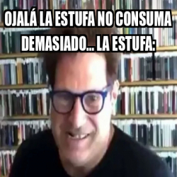Meme Personalizado - Ojalá la estufa no consuma demasiado... La estufa ...