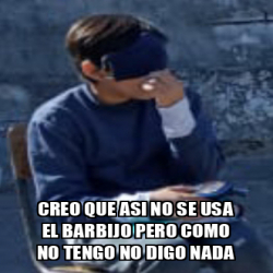 Meme Personalizado - CREO QUE ASI NO SE USA EL BARBIJO PERO COMO NO ...
