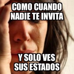 Meme Problems - Como cuando nadie te invita Y solo ves sus estados ...