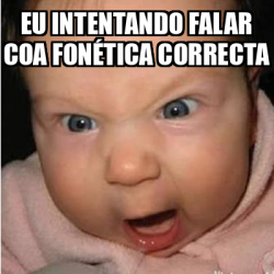 Meme Bebe furioso - eu intentando falar coa fonética correcta - 32320042