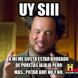 Meme Ancient Aliens - Uy siii A mi me gusta estar rodeado de puretas ...