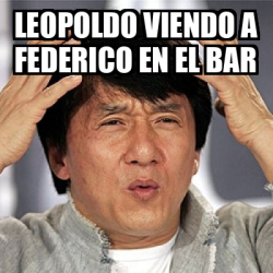 Meme Jackie Chan - Leopoldo viendo a Federico en el bar - 32322754
