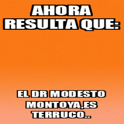 Meme Personalizado - Ahora Resulta que: El Dr Modesto Montoya,es ...