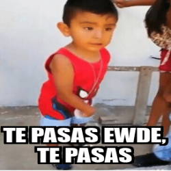 Meme Personalizado - Te pasas Ewde, te pasas - 32324866