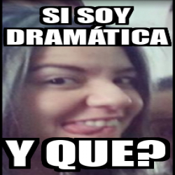 Meme Personalizado - Si soy dramática Y que? - 32325218