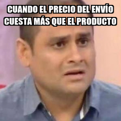Meme Personalizado - CUANDO EL PRECIO DEL ENVÍO CUESTA MÁS QUE EL ...