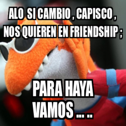 Meme Personalizado - ALO SI CAMBIO , CAPISCO , NOS QUIEREN EN ...