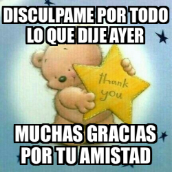 Meme Personalizado - Disculpame por todo lo que dije ayer Muchas ...