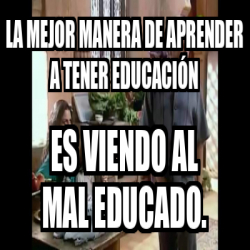 Meme Personalizado - La mejor manera de aprender a tener educación es ...