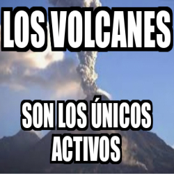 Meme Personalizado - Los volcanes Son los únicos activos - 32329300