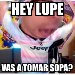 Meme Personalizado - HEY LUPE VAS A TOMAR SOPA? - 32329849