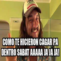 Meme Personalizado - Como te hicieron cagar pa dentro Sabat aaaaa ja ja ...