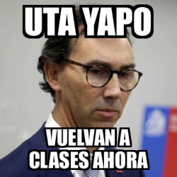 Meme Personalizado - Uta yapo Vuelvan a clases ahora - 32329898