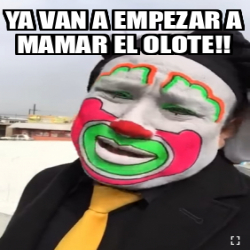 Meme Personalizado - YA VAN A EMPEZAR A MAMAR EL OLOTE!! - 32329920