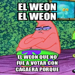 Meme Personalizado - el weon el weon el weon que no fue a votar con ...