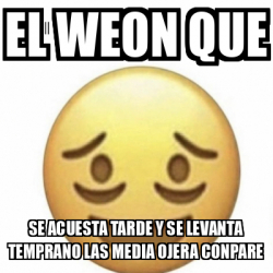 Meme Personalizado - el weon que se acuesta tarde y se levanta temprano ...