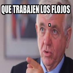 Meme Personalizado - Que Trabajen los flojos . - 32332242