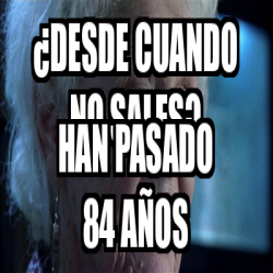 Meme Personalizado - ¿Desde cuando no sales? han pasado 84 años - 32332793